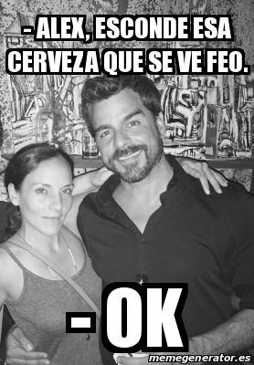 Meme Personalizado - - Alex, esconde esa cerveza que se ve feo. - ok ...