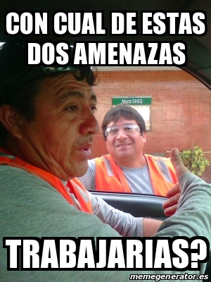Meme Personalizado - con cual de estas dos amenazas trabajarias? - 19503071