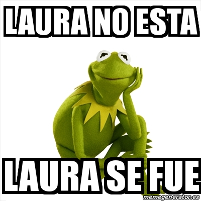 Meme Kermit the frog - LAURA NO ESTA LAURA SE FUE - 19514149