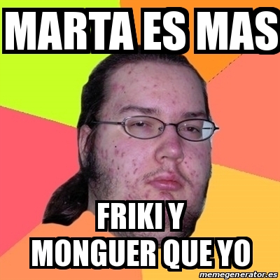 Meme Friki - marta es mas friki y monguer que yo - 19517334
