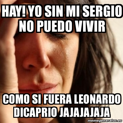 Meme Problems - hay! yo sin mi sergio no puedo vivir como si fuera ...