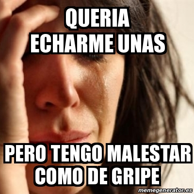 Meme Problems - QUERIA ECHARME UNAS PERO tengo malestar como de gripe ...