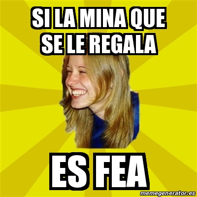 Meme Trologirl - Si la mina que se le regala Es fea - 19557408