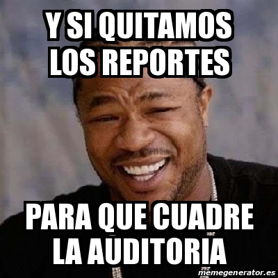 Meme Yo Dawg - y si quitamos los reportes PARA QUE CUADRE la auditoria ...