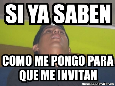 Meme Personalizado - Si ya saben Como me pongo Para que me invitan ...