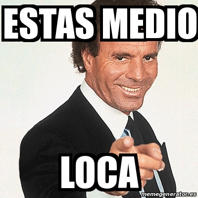 Meme Julio Iglesias - Estas medio loca - 19600276