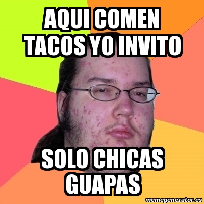 Meme Friki - AQUI COMEN TACOS yo Invito Solo Chicas guapas - 19604226
