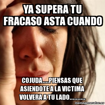 Meme Problems - ya supera tu fracaso asta cuando cojuda....piensas que ...
