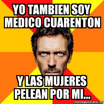 Meme House - YO TAMBIEN SOY MEDICO CUARENTON Y LAS MUJERES PELEAN POR ...