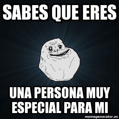 Meme Forever Alone - Sabes que eres Una persona muy especial para mi ...