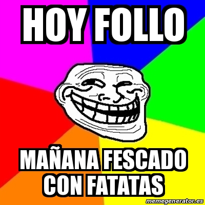 Meme Troll - Hoy follo maÃ±ana fescado con fatatas - 19630999