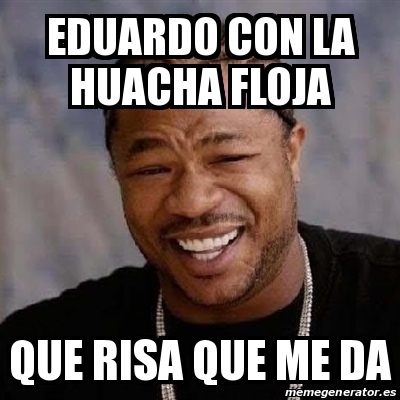 Meme Yo Dawg - eduardo con la huacha floja que risa que me da - 19649003