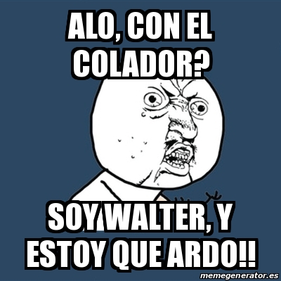 Meme Y U No - Alo, con el colador? Soy walter, y estoy que ardo ...