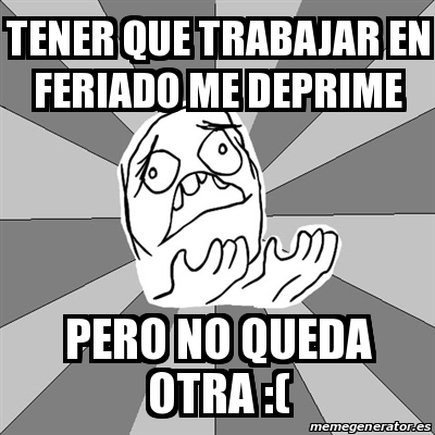 Meme Whyyy - Tener que trabajar en feriado me deprime Pero no queda ...