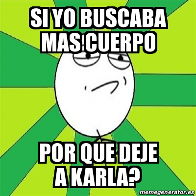 Meme Challenge Accepted - si yo buscaba mas cuerpo por que deje a Karla ...