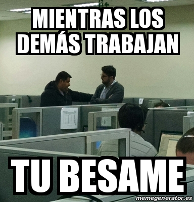 Meme Personalizado - Mientras los demÃ¡s trabajan Tu besame - 19079347