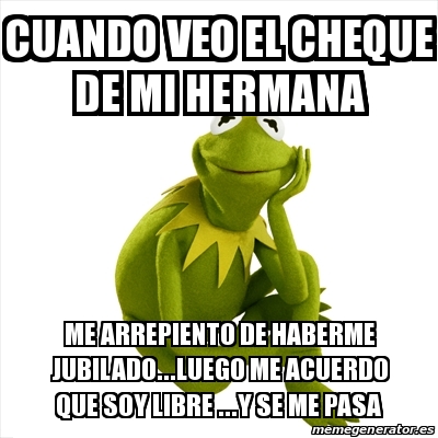 Meme Kermit the frog - CUANDO VEO EL CHEQUE DE MI HERMANA ME ARREPIENTO ...