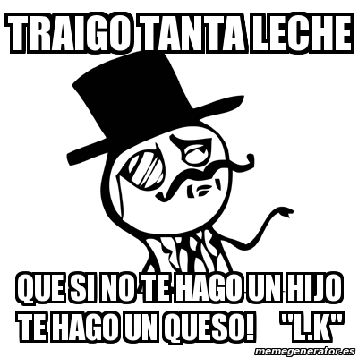 Meme Feel Like A Sir - traigo tanta leche que si no te hago un hijo te ...