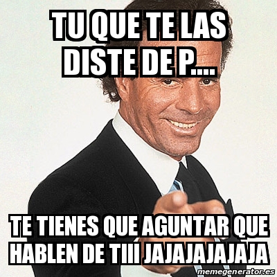 Meme Julio Iglesias - tu que te las diste de p.... te tienes que ...