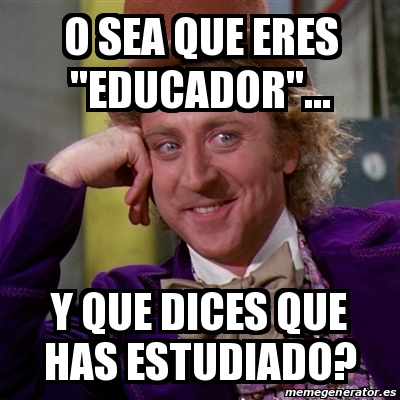 Meme Willy Wonka - O sea que eres "Educador"... Y que dices que has ...