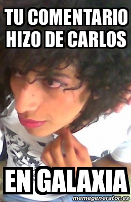 Meme Personalizado - tu comentario hizo de carlos en galaxia - 19762867