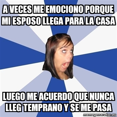 Meme Annoying Facebook Girl - A veces me emociono porque mi esposo ...