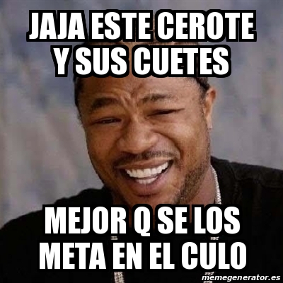 Meme Yo Dawg - jaja este cerote y sus cuetes mejor q se los meta en el ...
