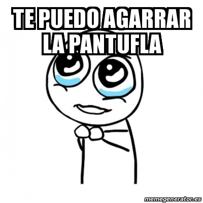 Meme Por favor - Te puedo agarrar la pantufla - 19786373