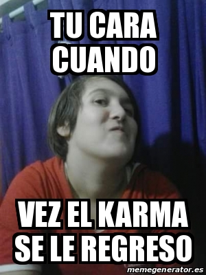 Meme Personalizado - TU CARA CUANDO VEZ EL KARMA SE LE REGRESO - 19786723