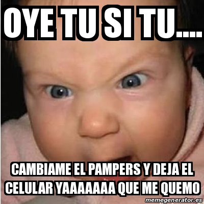 Meme Bebe furioso - Oye tu si tu.... Cambiame el pampers y deja el ...