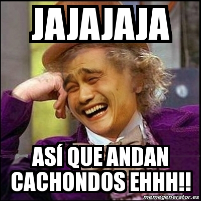 Meme Yao Wonka - Jajajaja AsÃ­ que andan cachondos ehhh!! - 19789914