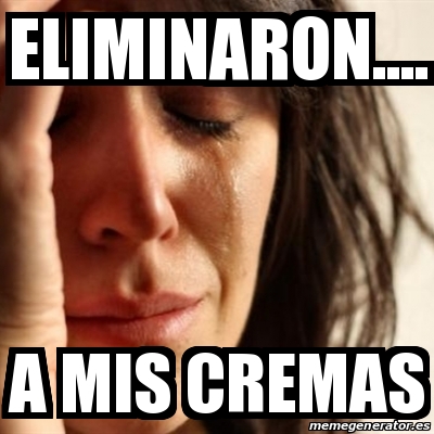 Meme Problems - ELIMINARON.... A mis CREMAS - 19794500