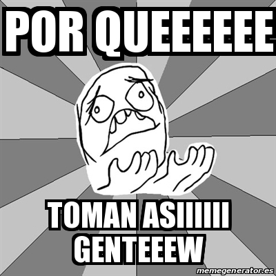 Meme Whyyy - por queeeeee toman asiiiiii genteeew - 19795479