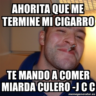 Meme Greg - Ahorita Que Me Termine Mi Cigarro Te Mando A Comer Miarda ...
