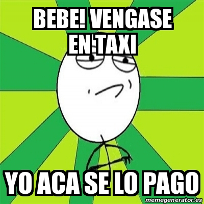 Meme Challenge Accepted - Bebe! Vengase en taxi Yo aca se lo pago ...