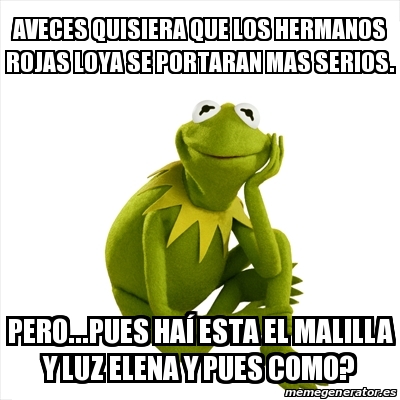 Meme Kermit the frog - Aveces quisiera que los hermanos Rojas Loya se ...
