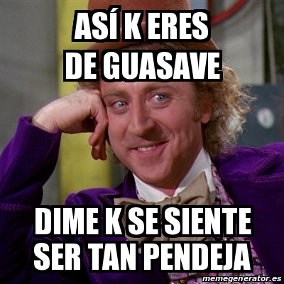 Meme Willy Wonka - AsÃ­ k eres de guasave Dime k se siente ser tan ...