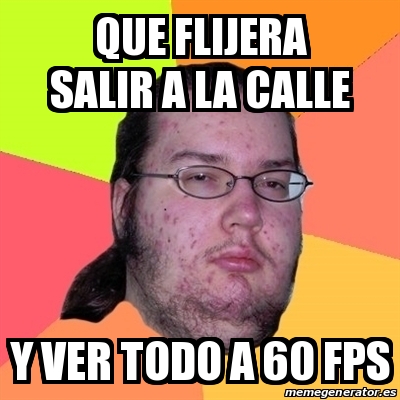 Meme Friki - que flijera salir a la calle y ver todo a 60 fps - 19825148