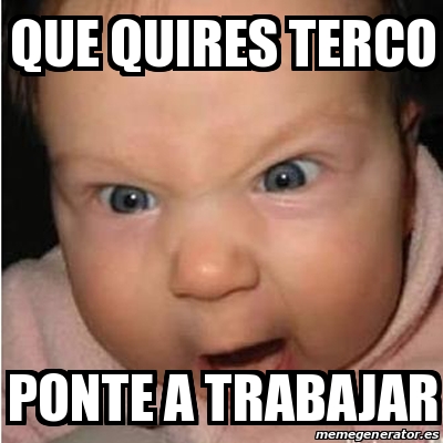 Meme Bebe furioso - que quires terco ponte a trabajar - 19827076