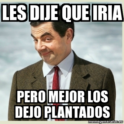 Meme Mr Bean - LES DIJE QUE IRIA PERO MEJOR LOS DEJO PLANTADOS - 19828399