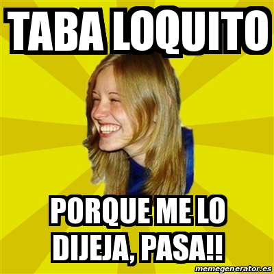 Meme Trologirl - taba loquito porque me lo dijeja, PASA!! - 19848614