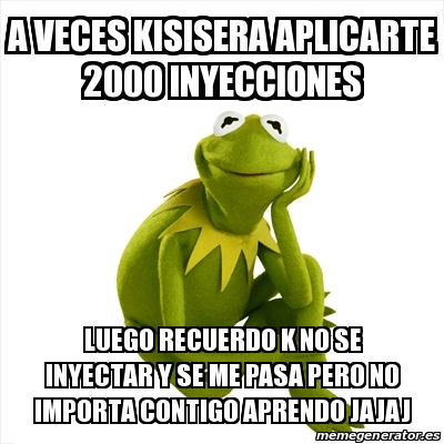 Meme Kermit the frog - a veces kisisera aplicarte 2000 inyecciones ...