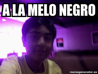 Meme Personalizado - A LA MELO NEGRO - 19879341