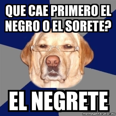 Meme Perro Racista - QUE CAE PRIMERO EL NEGRO O EL SORETE? EL NEGRETE ...