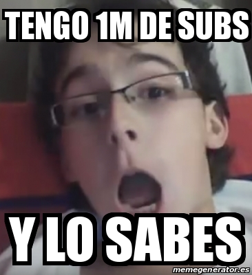 Meme Personalizado - Tengo 1M dE SUBS y Lo Sabes - 19893521