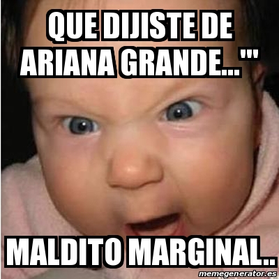 Meme Bebe furioso - que dijiste de ariana grande...''' maldito marginal ...