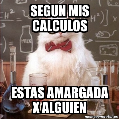 Meme Chemistry Cat - segun mis calculos estas amargada x alguien - 19093832