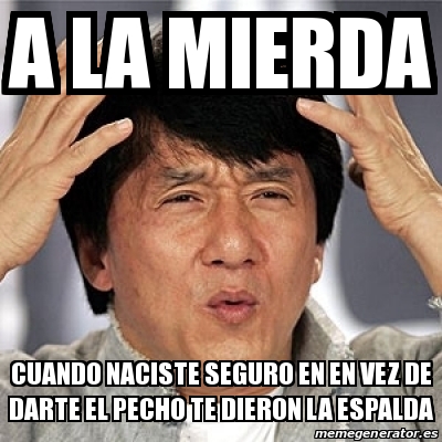 Meme Jackie Chan - A la mierda cuando naciste seguro en en vez de darte ...