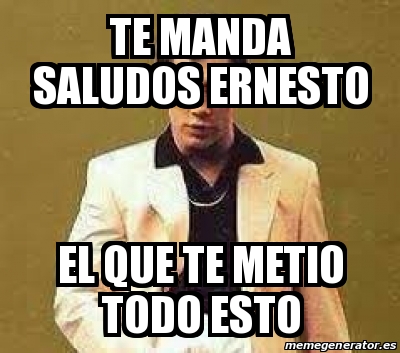 Meme Personalizado - Te manda saludos ernesto el que te metio todo esto ...