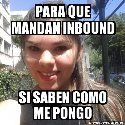 Meme Personalizado - PARA QUE MANDAN INBOUND SI SABEN COMO ME PONGO ...